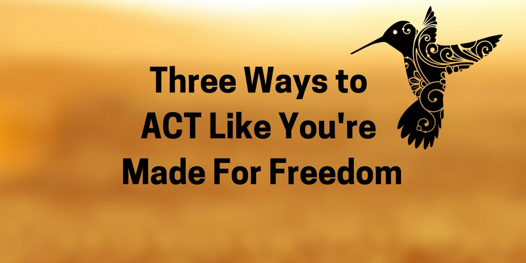 Three Ways to ACT Like You're Made for Freedom